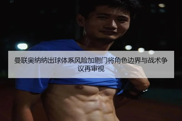 曼联奥纳纳出球体系风险加剧门将角色边界与战术争议再审视 - 友博体育